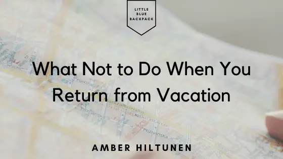 What Not to Do When You Return From Vacation - Little Blue Backpack